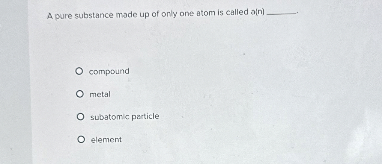 Solved A pure substance made up of only one atom is called | Chegg.com
