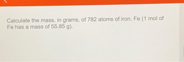 Solved Calculate the mass, in grams, of 782 atoms of iron, | Chegg.com