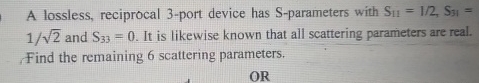 Solved A lossless, reciprocal 3-port device has S-parameters | Chegg.com