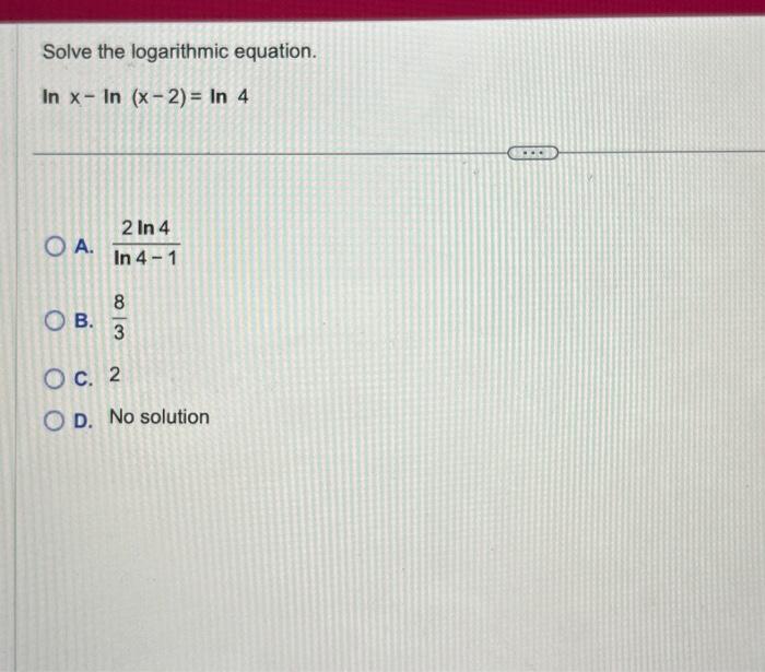 Solved Solve the logarithmic equation. In x−ln(x−2)=ln4 A. | Chegg.com