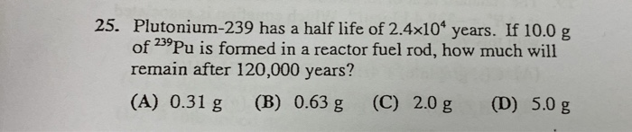 Solved 25. Plutonium-239 has a half life of 2.4x10^ years. | Chegg.com