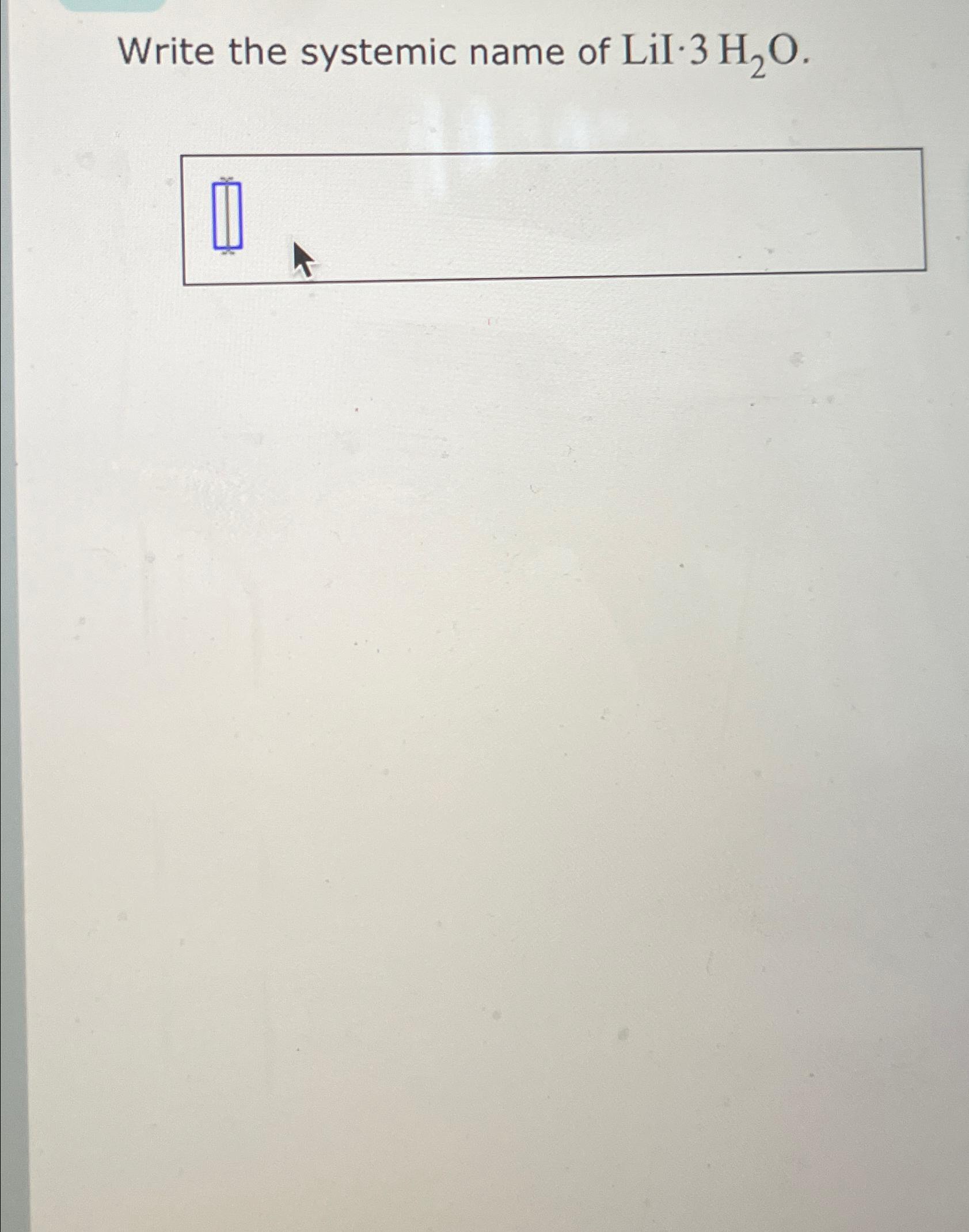 Solved Write the systemic name of LiI*3H2O. | Chegg.com