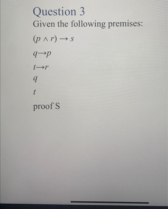 Solved Question 3 Given the following premises: (p∧r)→s q→p | Chegg.com