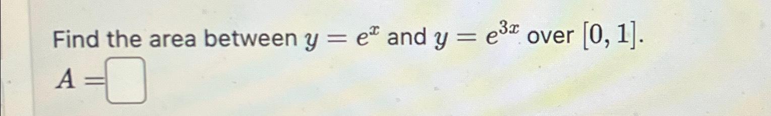 Solved Find the area between y=ex ﻿and y=e3x ﻿over 0,1.A= | Chegg.com
