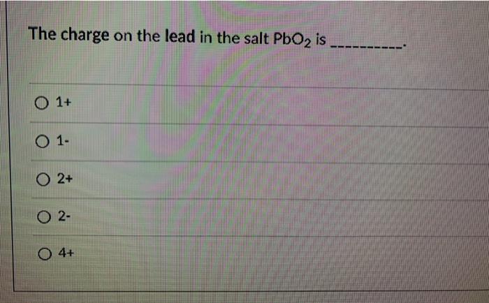 Solved The charge on the lead in the salt PbO2 is O 1+ O 1- | Chegg.com