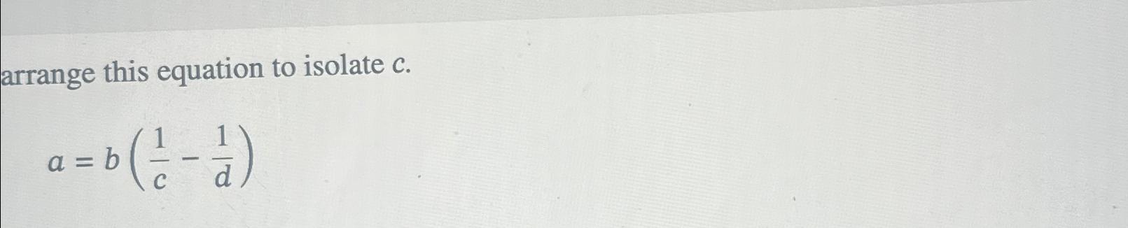 Solved arrange this equation to isolate c.a=b(1c-1d) | Chegg.com