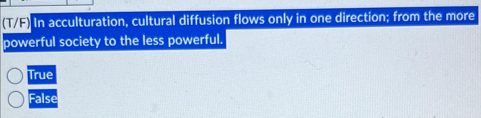 Solved (T/F) ﻿In acculturation, cultural diffusion flows | Chegg.com