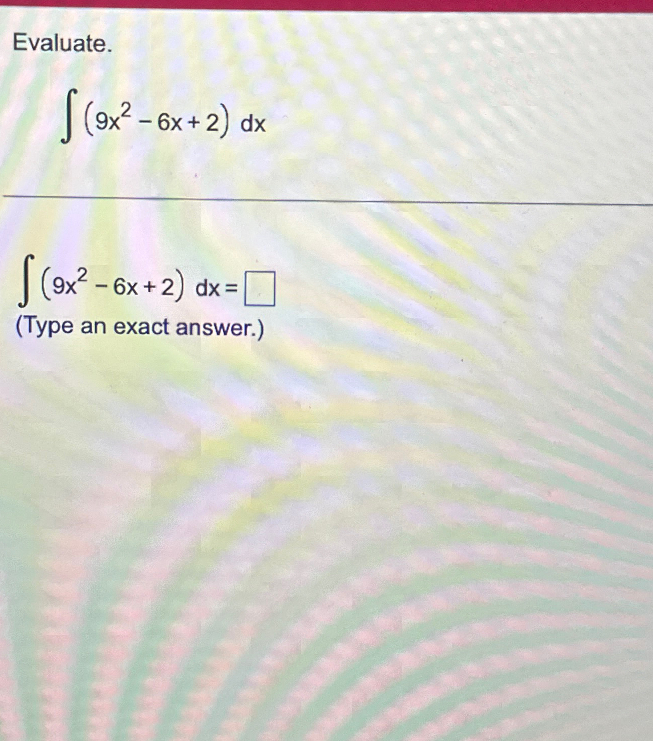 Solved Evaluate.∫﻿﻿(9x2-6x+2)dx∫﻿﻿(9x2-6x+2)dx=(Type an | Chegg.com