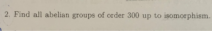 Solved 2. Find all abelian groups of order 300 up to | Chegg.com