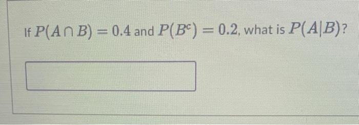 Solved If P(A∩B)=0.4 and P(Bc)=0.2, what is P(A∣B)? | Chegg.com