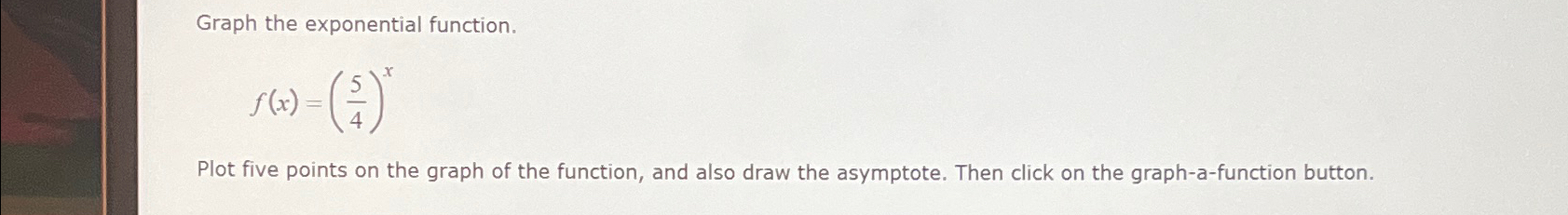 Solved Graph the exponential function.f(x)=(54)xPlot five | Chegg.com