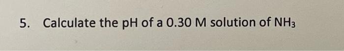 Solved 5. Calculate the pH of a 0.30M solution of NH3 | Chegg.com