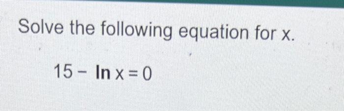 Solved Solve the following equation for x. 15−lnx=0 | Chegg.com