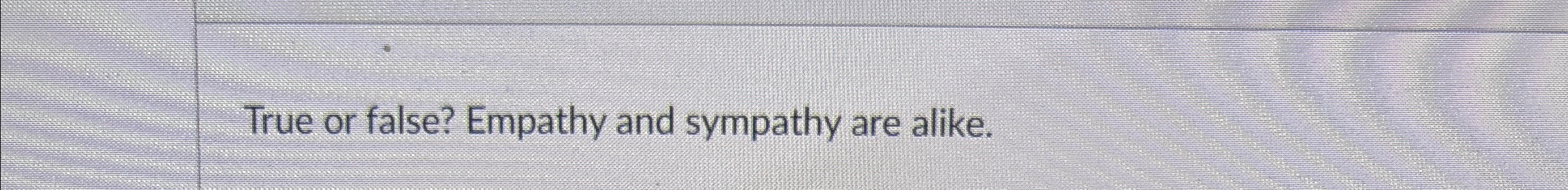 Solved True or false? Empathy and sympathy are alike. | Chegg.com