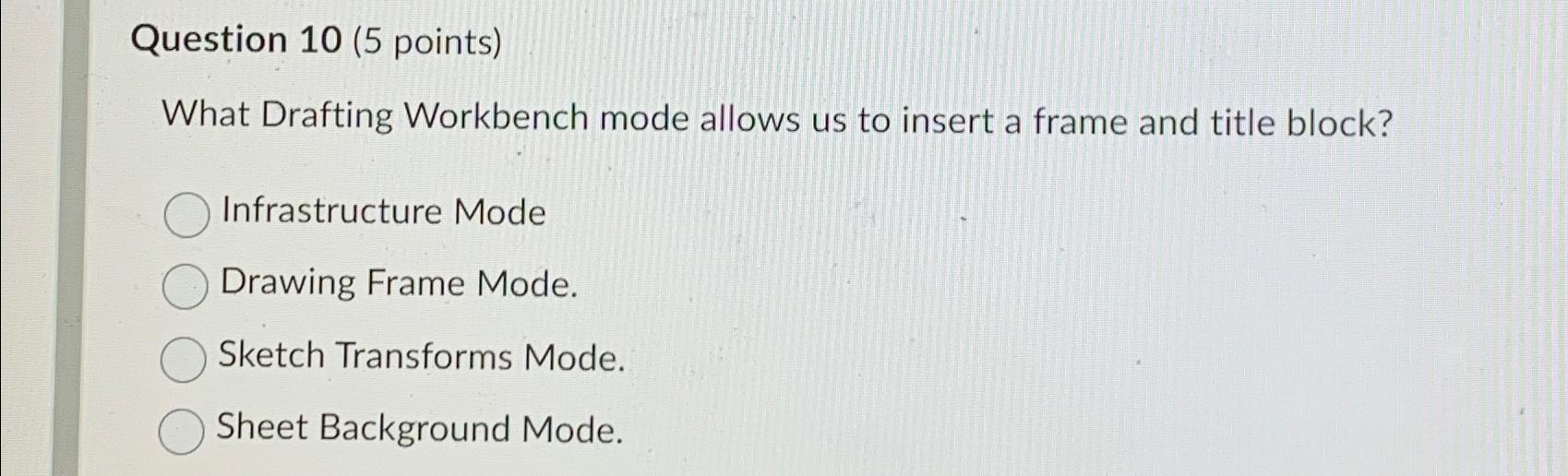Solved Question 10 (5 ﻿points)What Drafting Workbench mode | Chegg.com