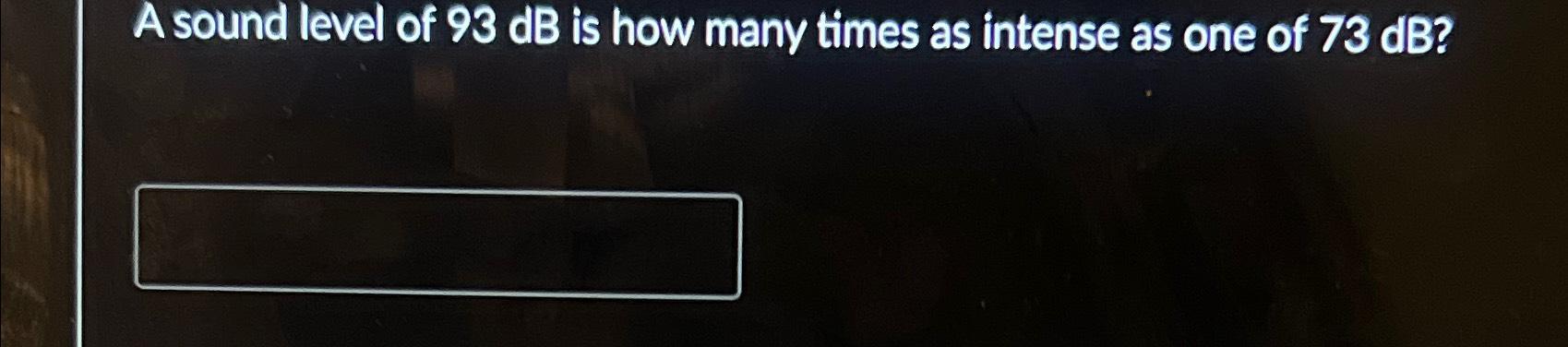 Solved A sound level of 93dB ﻿is how many times as intense | Chegg.com