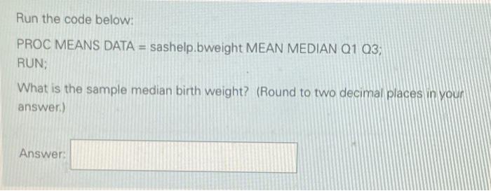 Solved Run the code below! PROC MEANS DATA = sashelp.bweight | Chegg.com