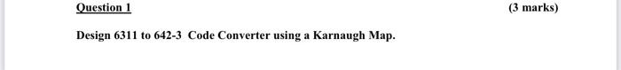 Solved Question 1 (3 marks) Design 6311 to 642-3 Code | Chegg.com