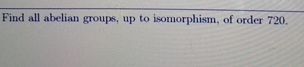 Solved Find all abelian groups, up to isomorphism, of order | Chegg.com