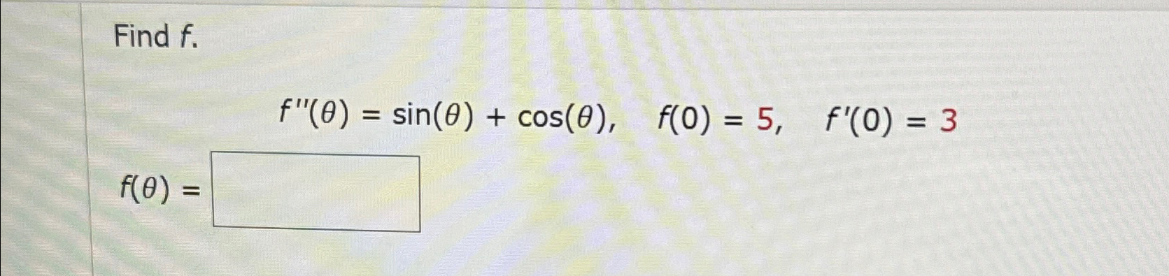 Solved Find f.f''(θ)=sin(θ)+cos(θ),f(0)=5,f'(0)=3f(θ)= | Chegg.com