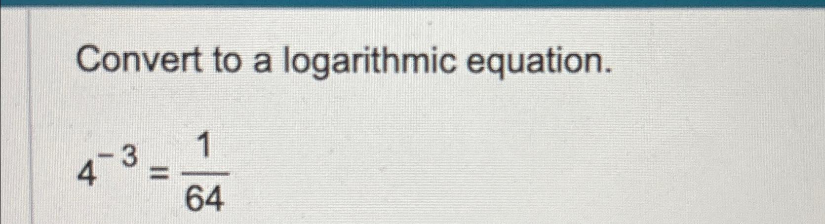 Solved Convert to a logarithmic equation.4-3=164 | Chegg.com