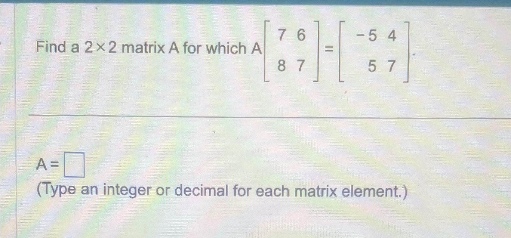 Solved Find a 2×2 ﻿matrix A for which A[7687]=[-5457]A=(Type | Chegg.com