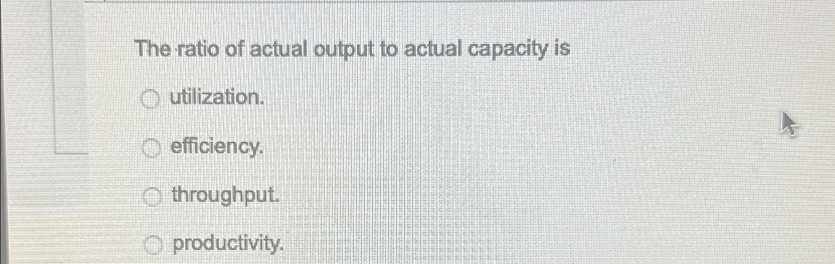 Solved The ratio of actual output to actual capacity | Chegg.com