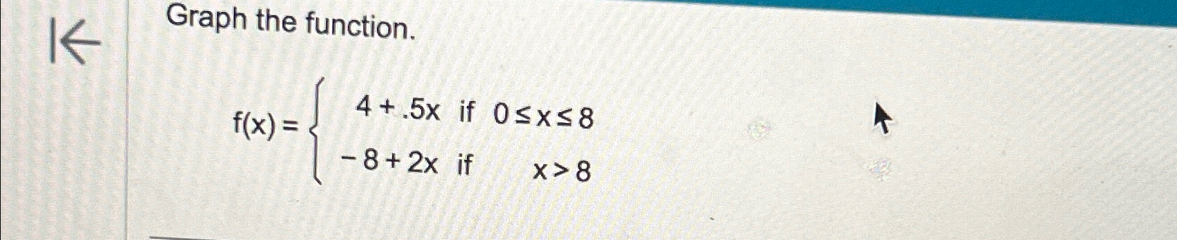 Solved Graph the function.f(x)={4+.5x if 0≤x≤8-8+2x if x>8 | Chegg.com