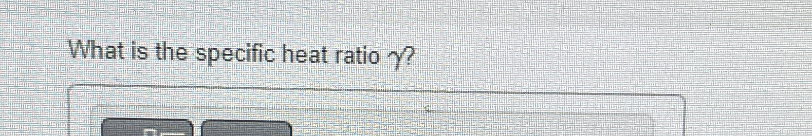Solved What is the specific heat ratio γ ? | Chegg.com