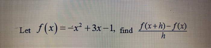 Solved Let f(x) = -x2 + 3x – 1, find f(x+h)-f(x) h Let | Chegg.com