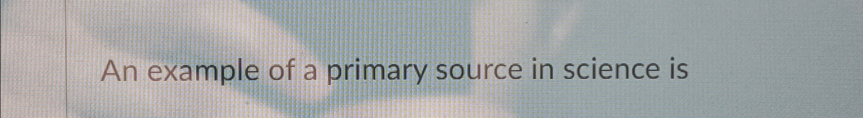 Solved An example of a primary source in science is | Chegg.com