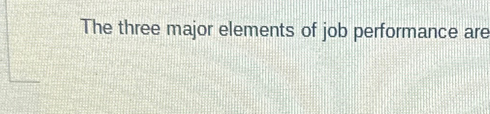 Solved The three major elements of job performance are | Chegg.com