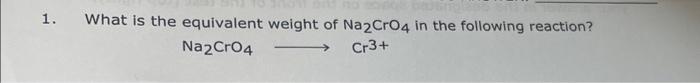Solved 1. What is the equivalent weight of Na2CrO4 in the | Chegg.com