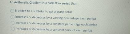 Solved An Arithmetic Gradient is a cash flow series that:is | Chegg.com