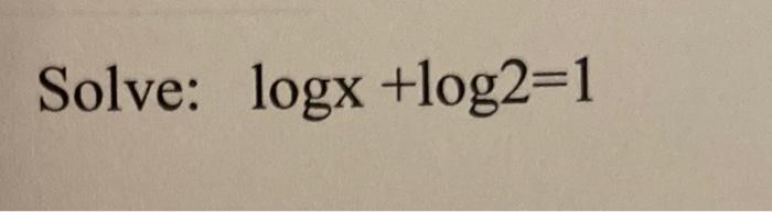 Solved Solve: logx +log2=1 | Chegg.com