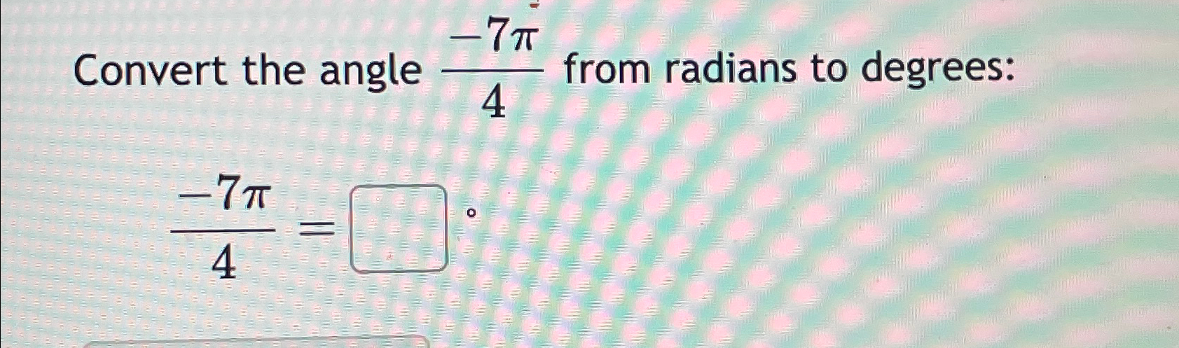 Solved Convert the angle -7π4 ﻿from radians to degrees:-7π4= | Chegg.com