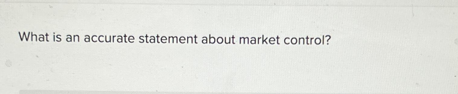 Solved What is an accurate statement about market control? | Chegg.com