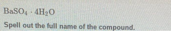Solved BaSO4 · 4H20 Spell out the full name of the compound. | Chegg.com