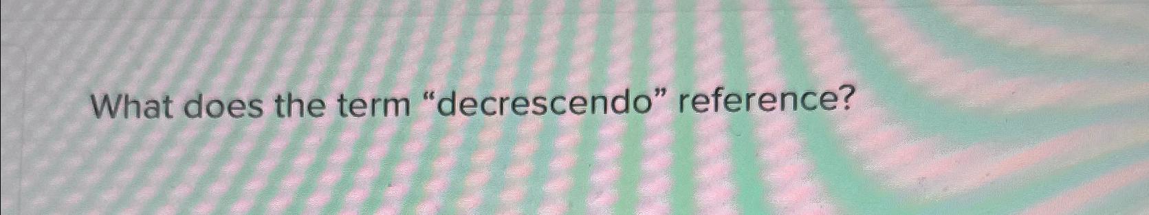 Solved What does the term "decrescendo" reference? | Chegg.com