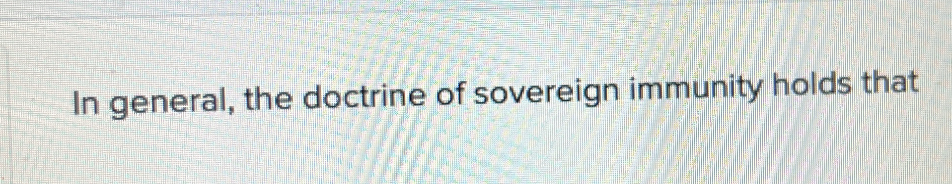 Solved In general, the doctrine of sovereign immunity holds | Chegg.com