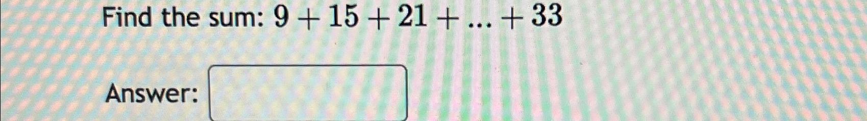 Solved Find the sum: 9+15+21+dots+33Answer: | Chegg.com