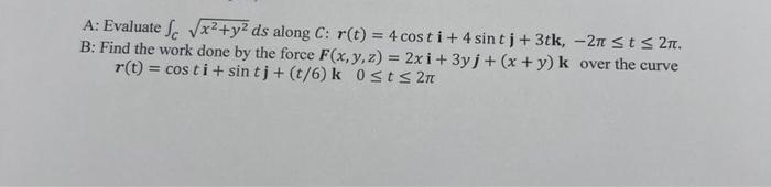Solved A: Evaluate √√x²+y² ds along C: r(t) = 4 costi + 4 | Chegg.com