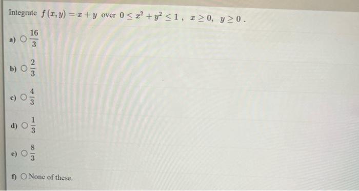 Solved Integrate f(x,y)=x+y over 0≤x2+y2≤1,x≥0,y≥0. a) 316 | Chegg.com Solved Integrate f(x,y)=x+y over 0≤x2+y2≤1,x≥0,y≥0. a) 316 | Chegg.com
