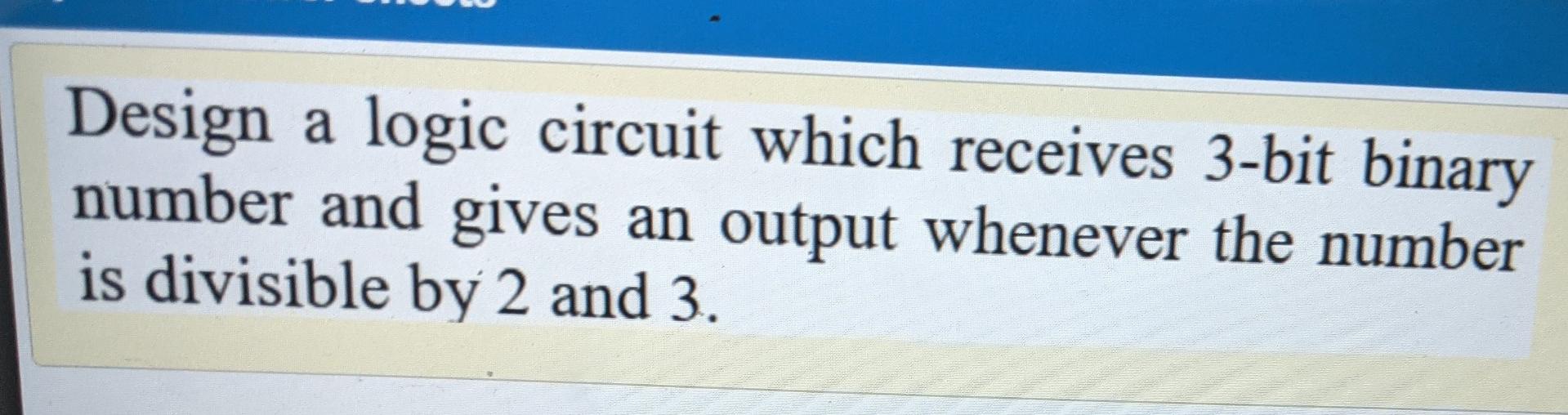 Solved Design a logic circuit which receives 3-bit binary | Chegg.com