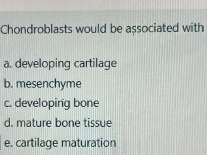 Solved Chondroblasts would be associated with a. developing | Chegg.com