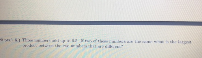Solved 20 pts.) 6.) Three numbers add up to 6.5. If two of | Chegg.com Solved 20 pts.) 6.) Three numbers add up to 6.5. If two of | Chegg.com