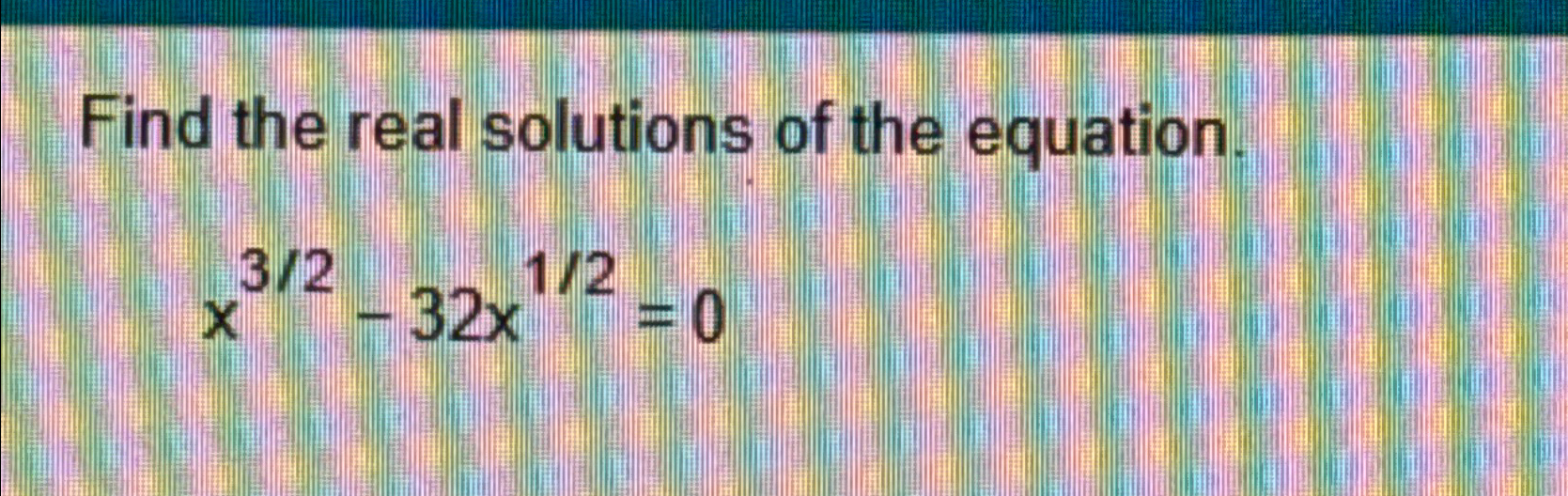 Solved Find the real solutions of the equation.x32-32x12=0 | Chegg.com
