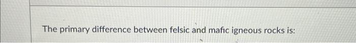 Solved The primary difference between felsic and mafic | Chegg.com