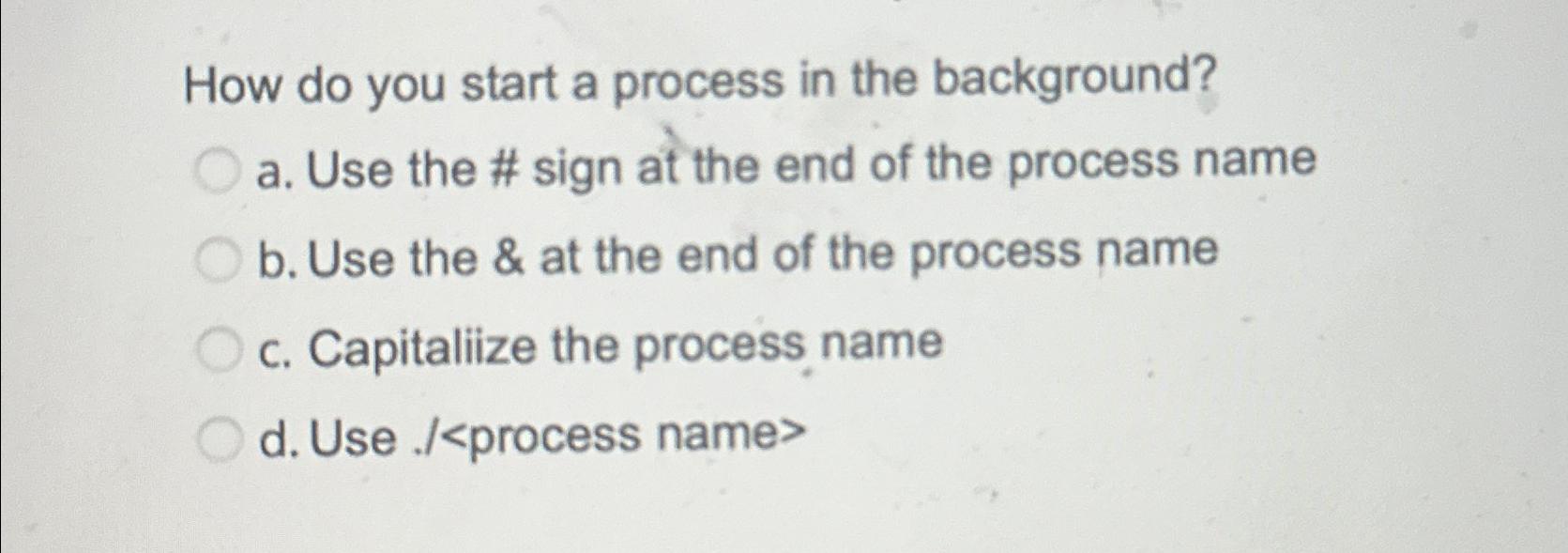 Solved How do you start a process in the background?a. ﻿Use | Chegg.com
