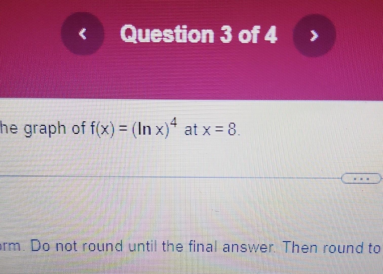 Solved le graph of f(x)=(lnx)4 at x=8 im. Do not round until | Chegg.com